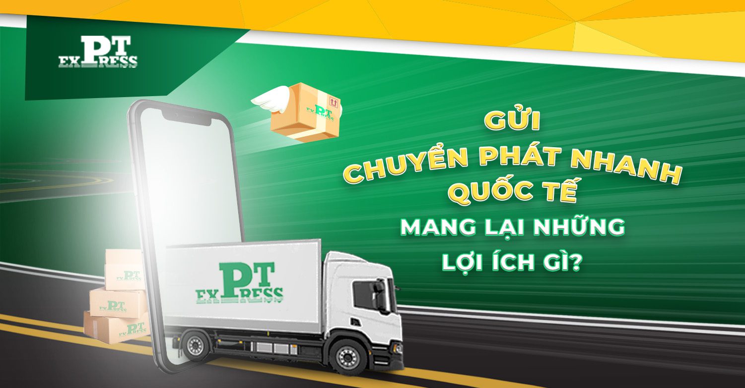 Gửi chuyển phát nhanh quốc tế mang đến những lợi ích gì? - PT Express